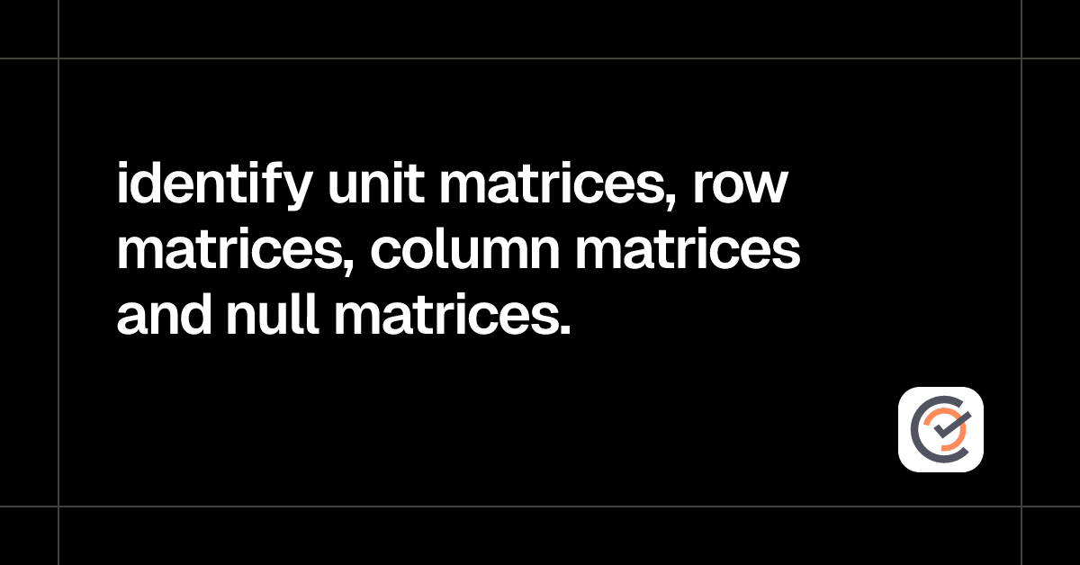 identify unit matrices, row matrices, column matrices and null matrices.